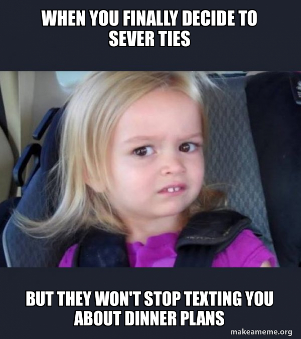 When you finally decide to sever ties But they won't stop texting you ...