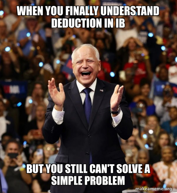 When you finally understand deduction in IB But you still can't solve a simple problem - Happy ...