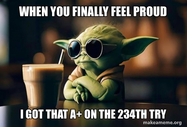 when you finally feel proud i got that A+ on the 234th try - Cool Yoda ...