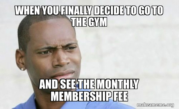 When you finally decide to go to the gym And see the monthly membership ...