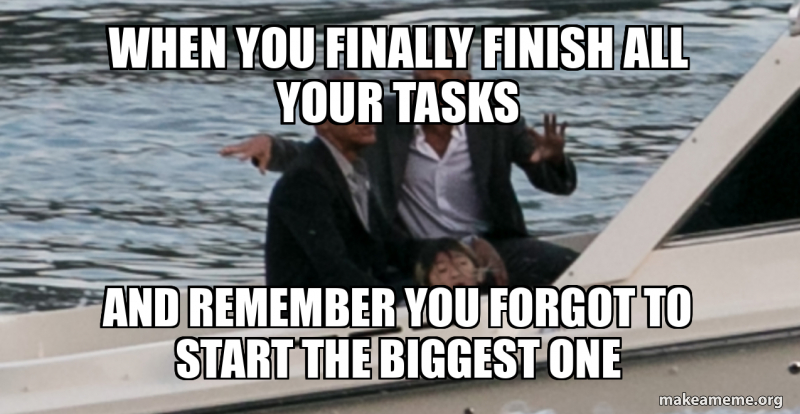 When you finally finish all your tasks And remember you forgot to start ...