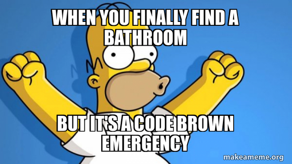 When you finally find a bathroom But it's a code brown emergency ...