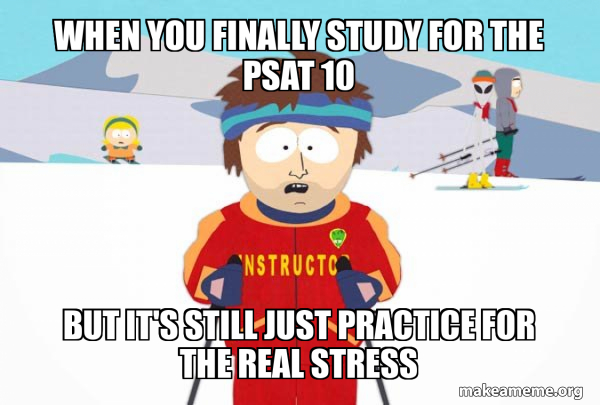 When you finally study for the PSAT 10 But it's still just practice for ...