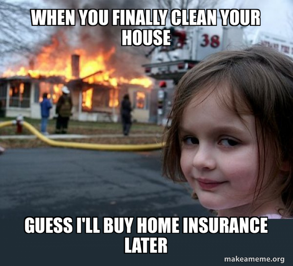 When you finally clean your house Guess I'll buy home insurance later - Disaster Girl Meme Generator