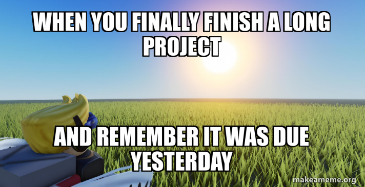 When you finally finish a long project And remember it was due ...
