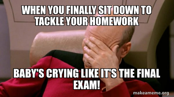When you finally sit down to tackle your homework Baby's crying like it ...