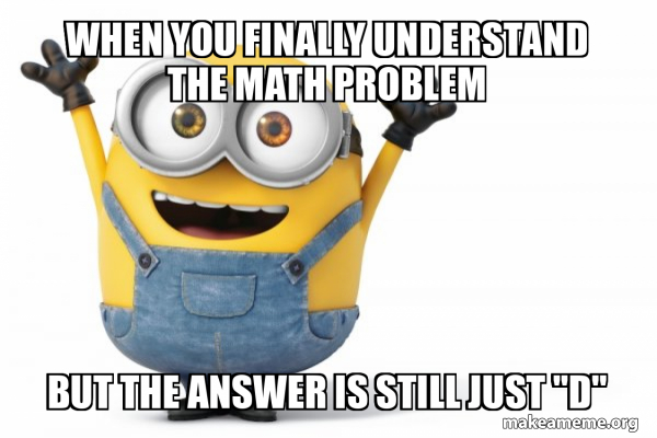 When you finally understand the math problem But the answer is still ...