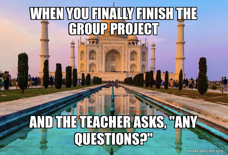 When you finally finish the group project And the teacher asks, "Any ...