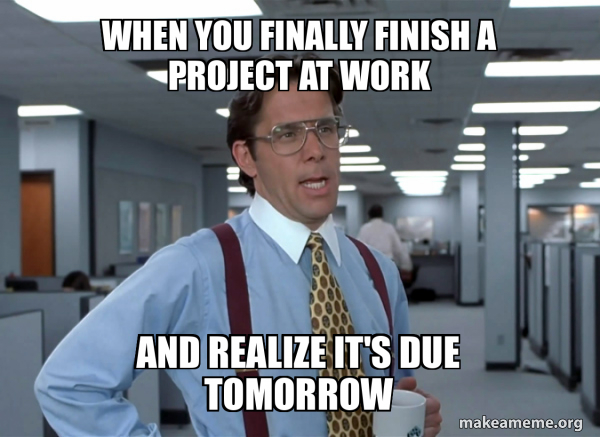 When you finally finish a project at work And realize it's due tomorrow ...
