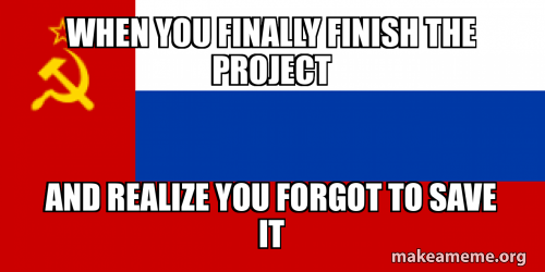 When you finally finish the project And realize you forgot to save it ...