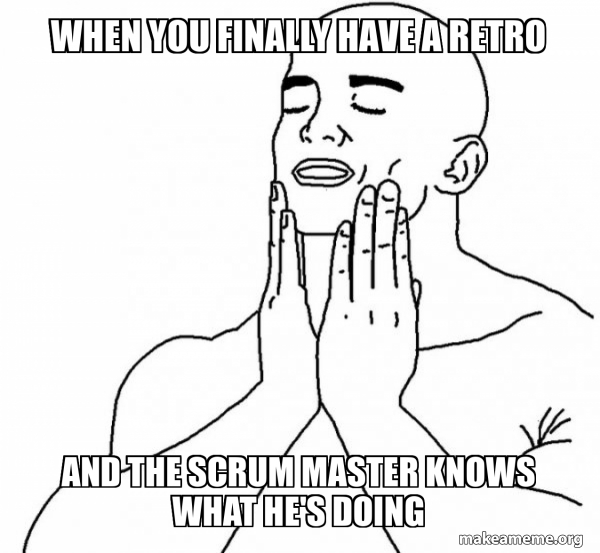 When you finally have a retro And the scrum master knows what he's ...