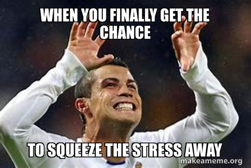 When you finally get the chance To squeeze the stress away Meme Generator
