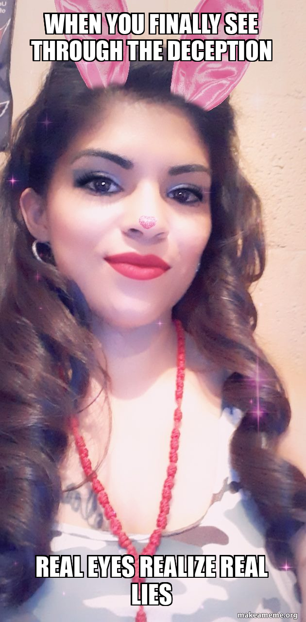 When you finally see through the deception Real eyes REalize real LIes ...