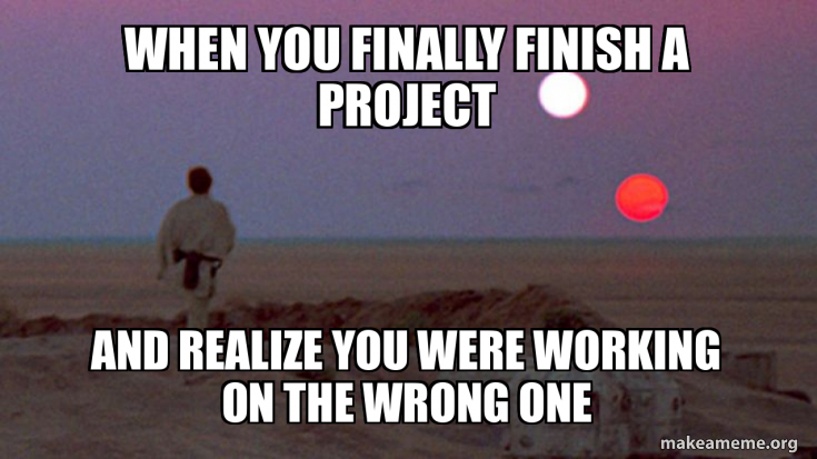 When you finally finish a project And realize you were working on the ...