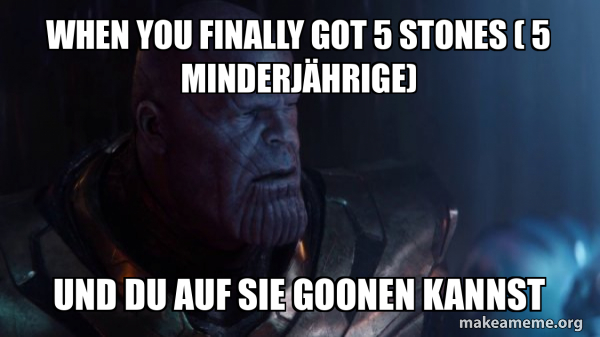 when you finally got 5 stones ( 5 minderjährige) und du auf sie goonen ...