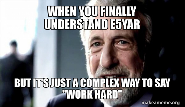 When you finally understand E5YAR But it's just a complex way to say ...