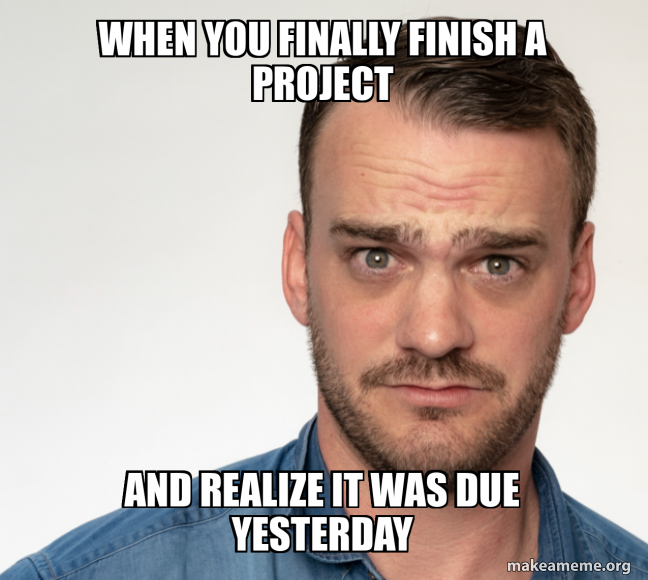 When you finally finish a project And realize it was due yesterday - A ...