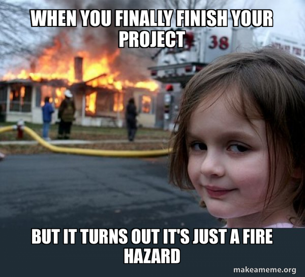 When you finally finish your project But it turns out it's just a fire ...