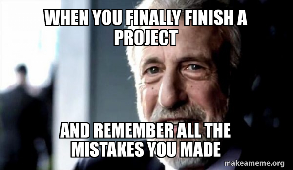 When you finally finish a project And remember all the mistakes you ...