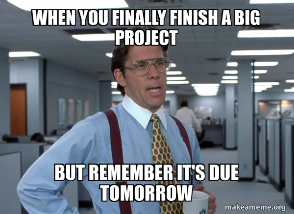 When you finally finish a big project But remember it's due tomorrow ...