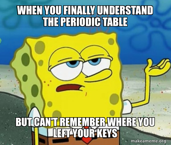 When you finally understand the periodic table But can't remember where ...