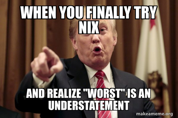 When you finally try Nix And realize "worst" is an understatement ...