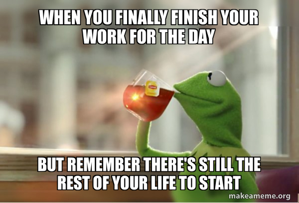 When you finally finish your work for the day But remember there's ...
