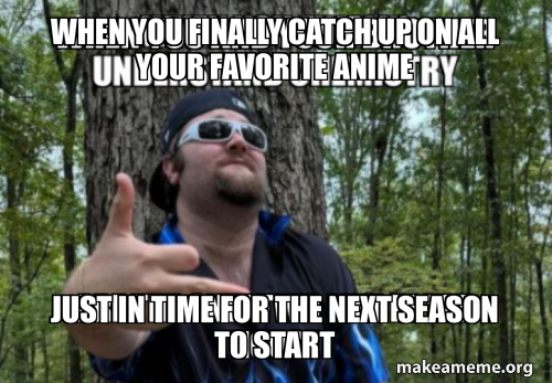 When you finally catch up on all your favorite anime Just in time for ...