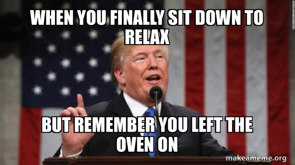When you finally sit down to relax But remember you left the oven on ...