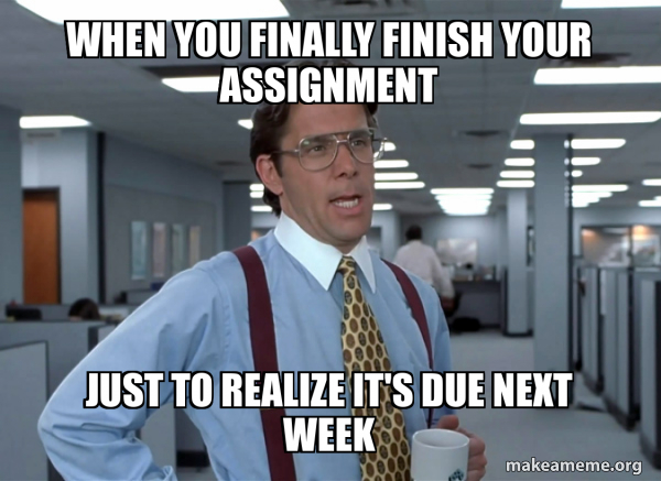 When you finally finish your assignment Just to realize it's due next ...