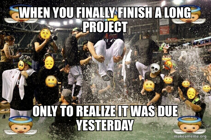 When you finally finish a long project Only to realize it was due ...
