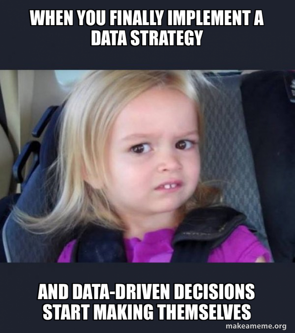 When you finally implement a data strategy And data-driven decisions ...