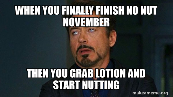 When you finally finish No nut november Then you grab lotion and start ...