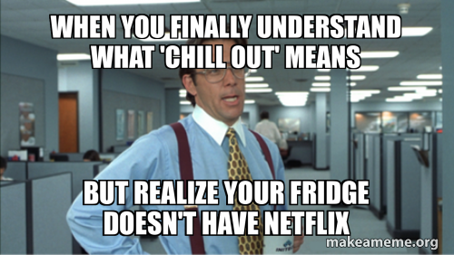 When you finally understand what 'chill out' means But realize your ...