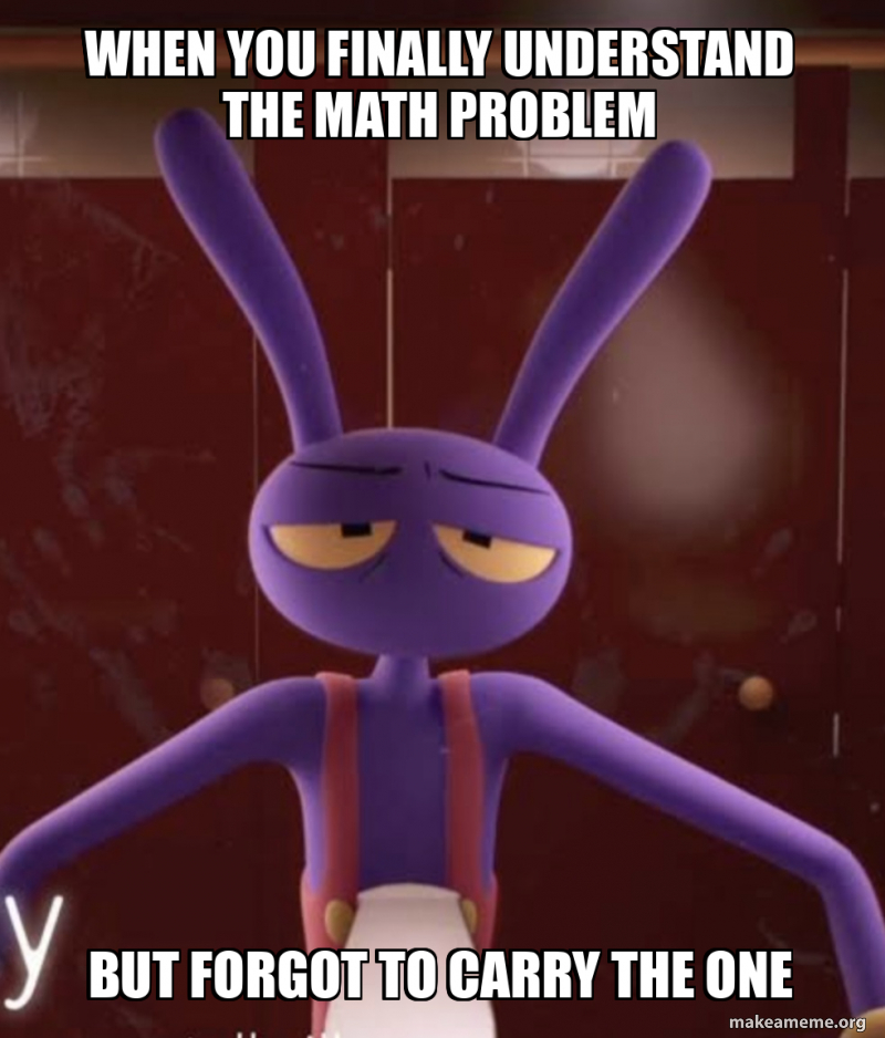 When you finally understand the math problem But forgot to carry the ...