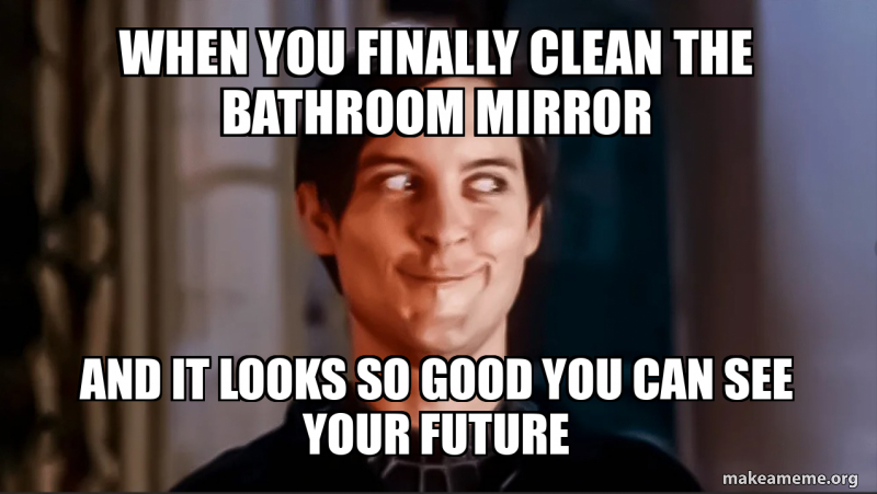 When you finally clean the bathroom mirror And it looks so good you can ...