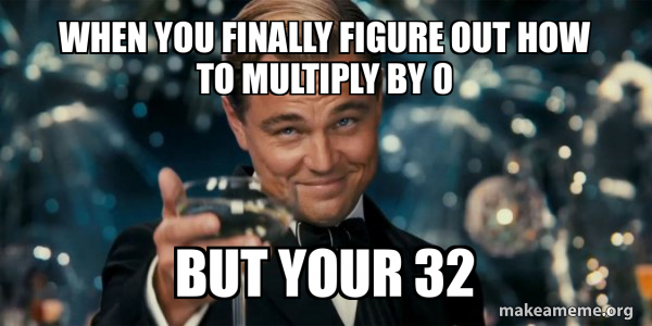 When you finally figure out how to multiply by 0 but your 32 - Great ...