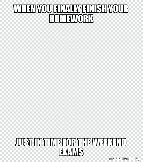 When you finally finish your homework Just in time for the weekend ...