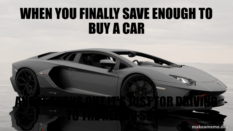 When you finally save enough to buy a car And it turns out it's just ...