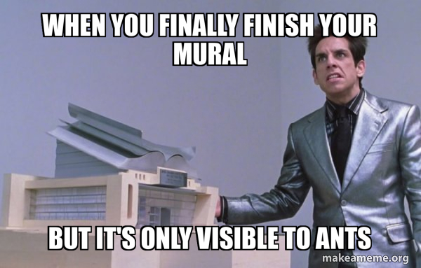 When you finally finish your mural But it's only visible to ants ...