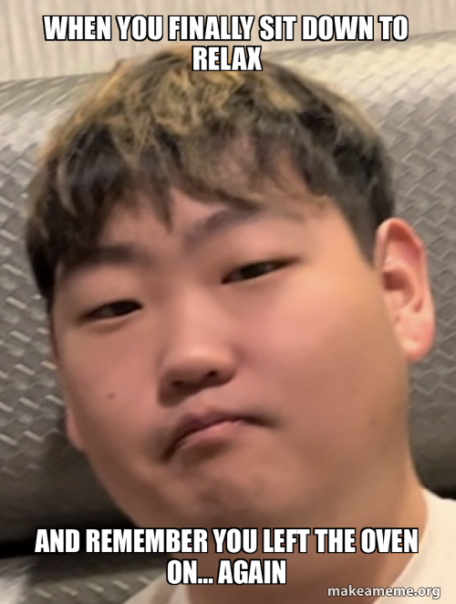 When you finally sit down to relax And remember you left the oven on ...