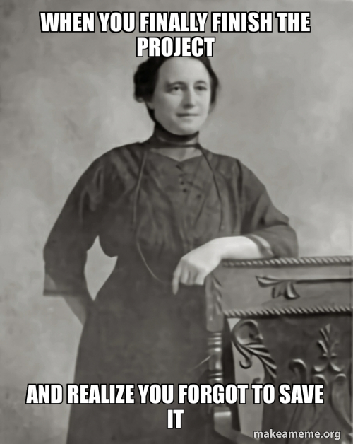 When you finally finish the project And realize you forgot to save it ...