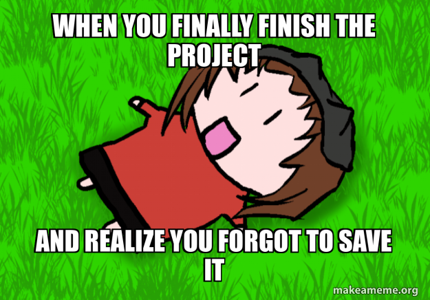When you finally finish the project And realize you forgot to save it ...
