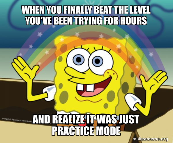 When you finally beat the level you've been trying for hours And realize it was just practice ...
