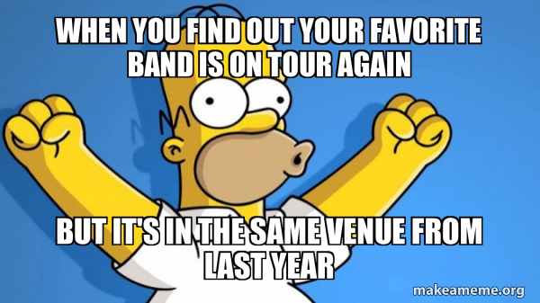 When you find out your favorite band is on tour again But it's in the ...