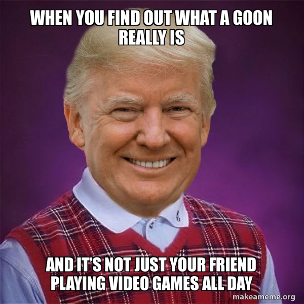 When you find out what a goon really is And it’s not just your friend ...