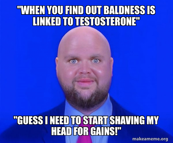 "When you find out baldness is linked to testosterone" "Guess I need to ...