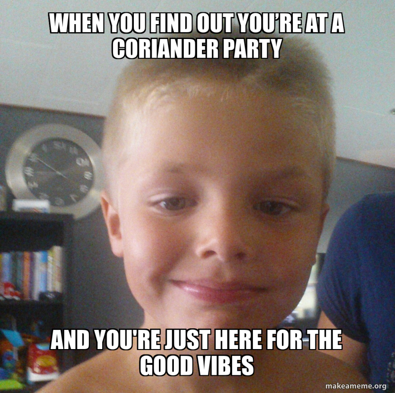 When you find out you’re at a coriander party And you're just here for ...