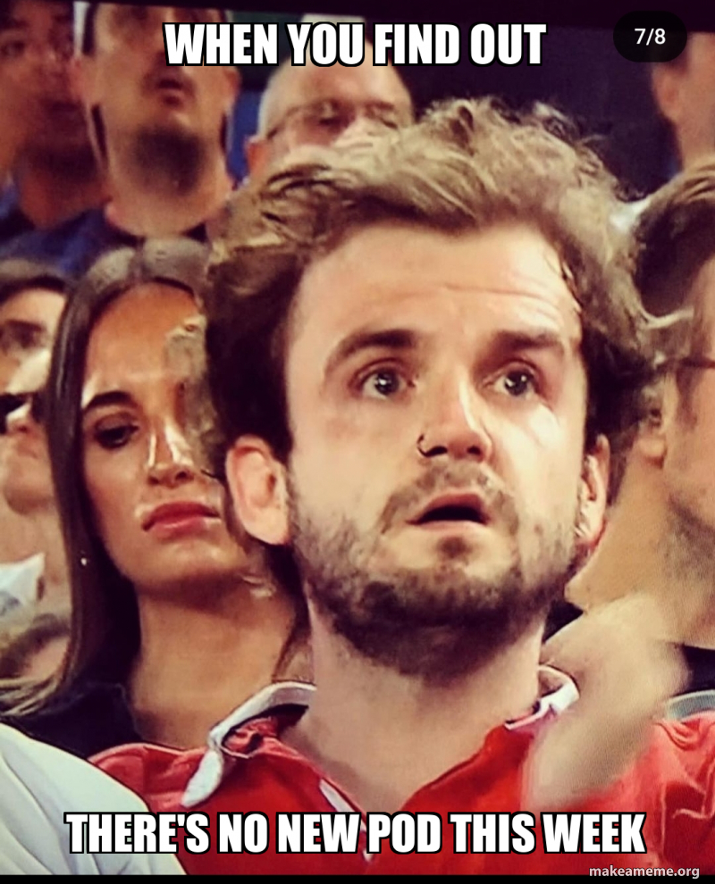 When you find out There's No new pod this week Meme Generator