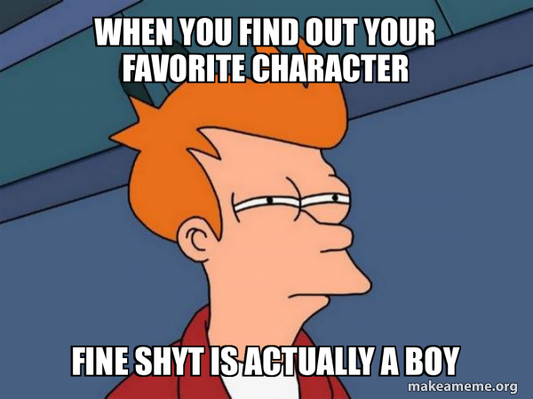 When you find out your favorite character Fine shyt is actually a boy ...